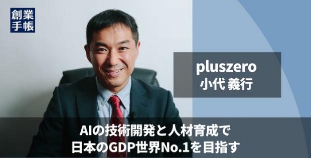 pluszero 小代義行｜第4世代AIの開発で日本を元気に！GDP世界No.1を目指すための取り組みに迫る - 起業・創業・資金調達の創業手帳