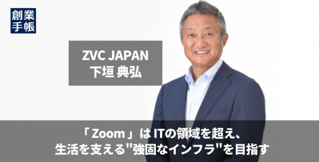 ZVC JAPAN 下垣典弘｜「Zoom」が目指す理想の未来。ITの領域を超え、世界中の生活を支えるプラットフォームへ - 起業・創業・資金 ...