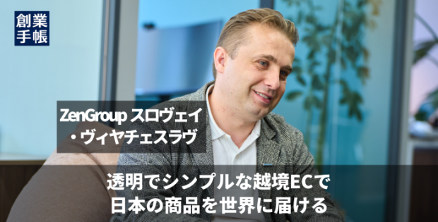 ZenGroup スロヴェイ・ヴィヤチェスラヴ｜透明でシンプルな越境ECで日本の商品を世界に届ける - 起業・創業・資金調達の創業手帳