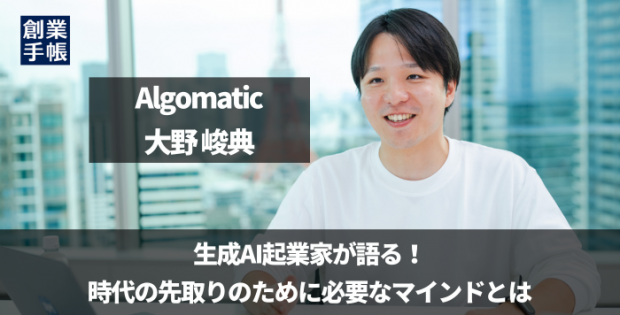 Algomatic 大野 峻典｜生成AI起業家が語る！時代を先取りするために必要な3つのマインドとは - 起業・創業・資金調達の創業手帳
